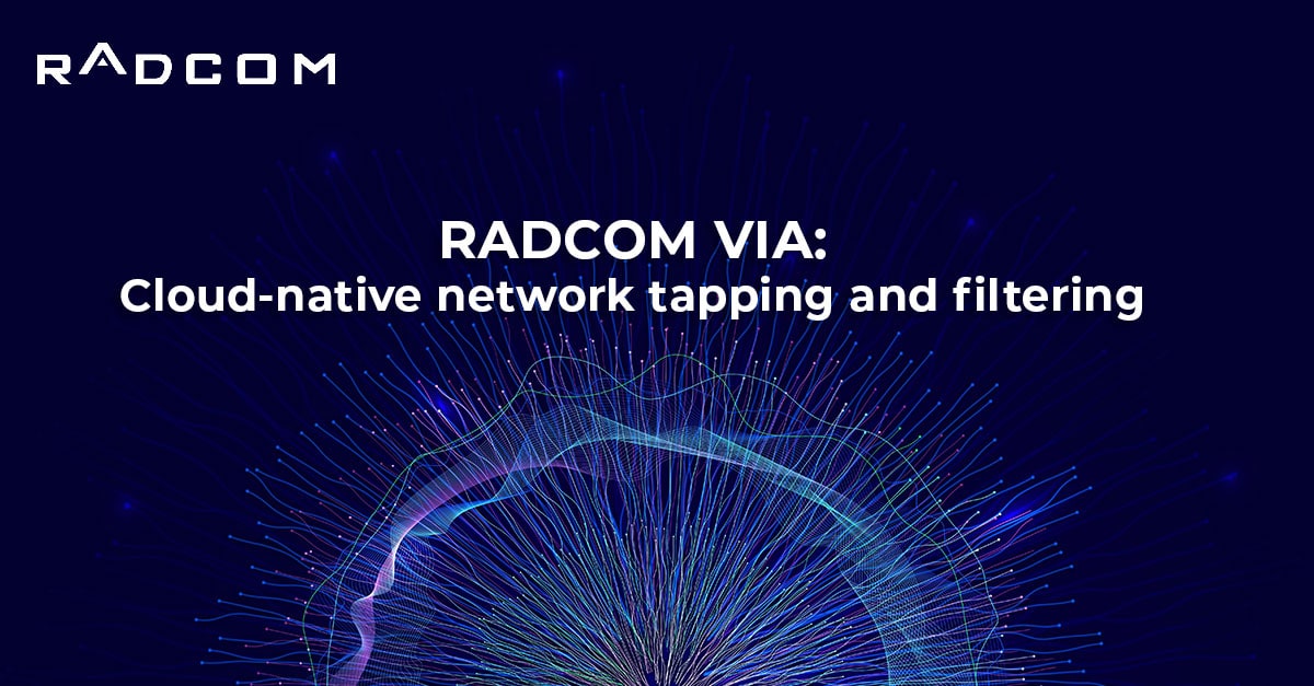 RADCOM VIA: How Cloud Native Network Tapping and Filtering Will Help You? | RADCOM